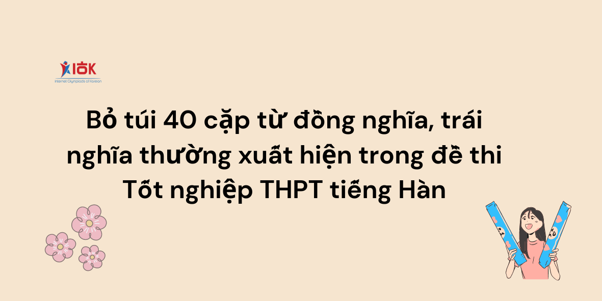 Bỏ túi 40 cặp từ đồng nghĩa, trái nghĩa thường xuất hiện trong đề thi Tốt nghiệp THPT tiếng Hàn